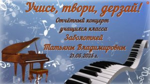 УЧИСЬ, ТВОРИ, ДЕРЗАЙ!
 Отчетный концерт учащихся класса преподавателя Заболотней Т.В.