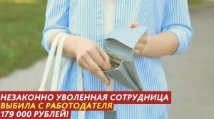 Дважды незаконно уволенная сотрудница выбила с работодателя 179 000 рублей.