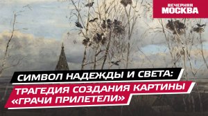 Символ надежды и света: трагедия создания картины «Грачи прилетели» // Вечерняя Москва