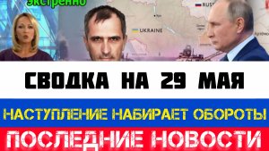 СВОДКА БОЕВЫХ ДЕЙСТВИЙ - ВОЙНА НА УКРАИНЕ НА 29 МАЯ, НОВОСТИ СВО