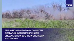 Брифинг Минобороны по шести оперативным направлениям специальной военной операции на Украине