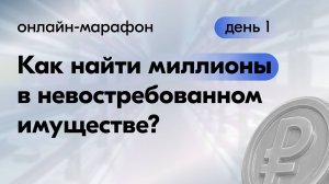 Онлайн-марафон "Как найти миллионы в невостребованном имуществе". День 1