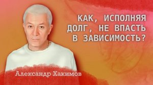 Как исполняя долг не впасть в зависимость? - Александр Хакимов