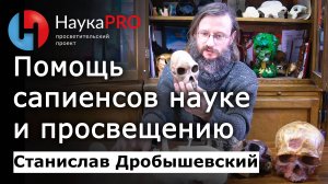 Помощь от сапиенсов науке и просвещению – Станислав Дробышевский | Лекции по антропологии | Научпоп