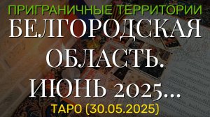 БЕЛГОРОДСКАЯ ОБЛАСТЬ. ИЮНЬ 2025... (ТАРО. 30.05.2025)