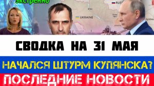 СВОДКА БОЕВЫХ ДЕЙСТВИЙ - ВОЙНА НА УКРАИНЕ НА 31 МАЯ, НОВОСТИ СВО