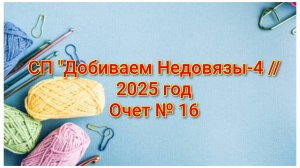 СП "Добиваем Недовязы-4 //2025 год//Очет № 16 // Организатор СП  Марина Стогова