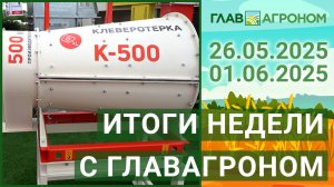 Итоги недели с ГлавАгроном. 26.05.2025 - 01.06.2025