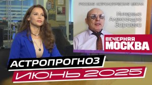 ИЮНЬ 2025 - АСТРОПРОГНОЗ ДЛЯ ЗНАКОВ ЗОДИАКА • АЛЕКСАНДР ЗАРАЕВ - ИНТЕРВЬЮ ДЛЯ ВЕЧЕРНЯЯ МОСКВА