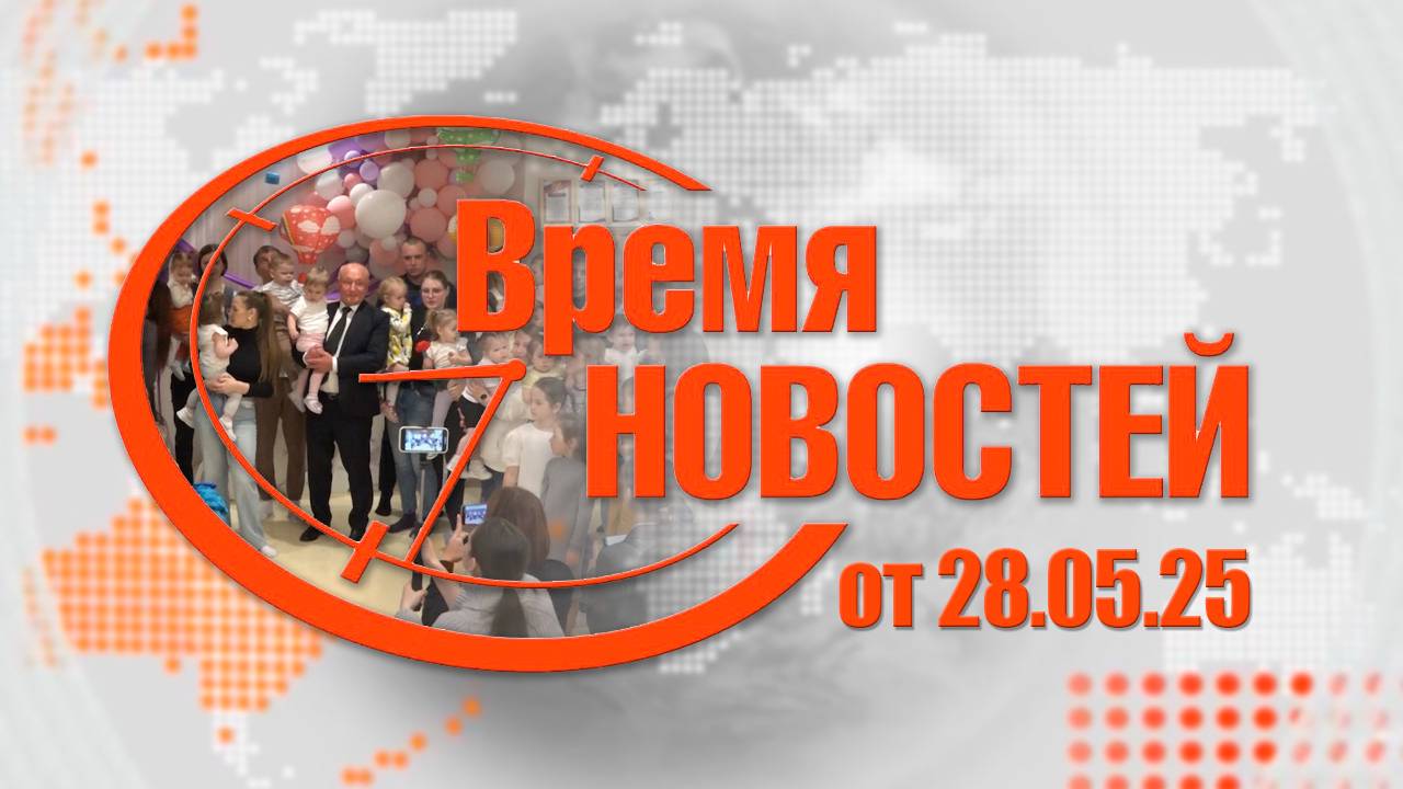 "ВРЕМЯ НОВОСТЕЙ" от 28.05.25 г.
