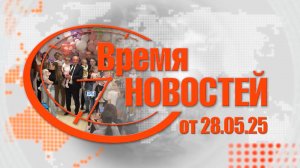 "ВРЕМЯ НОВОСТЕЙ" от 28.05.25 г.