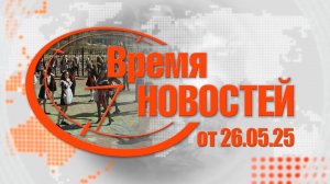 "ВРЕМЯ НОВОСТЕЙ" от 26.05.25 г.