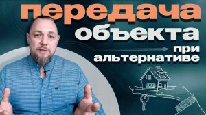 Передача объекта при альтернативных сделках. Как оформить, чтобы не было проблем.