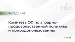 Заседание Комитета СФ по аграрно-продовольственной политике и природопользованию