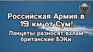 РОССИЙСКАЯ АРМИЯ В 19 КМ ОТ СУМ!! Ланцеты РАЗНОСЯТ ВХЛАМ БРИТАНСКИЕ БЭКи