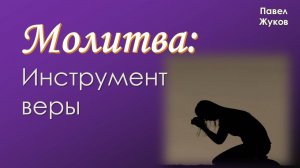 Молитва:  инструмент веры | Павел Жуков | Проповеди Христианские