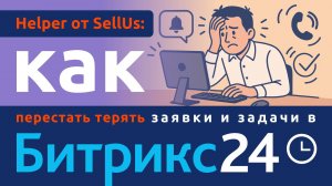 Helper от SellUs: как перестать терять заявки и задачи в Битрикс24. Свели всё важное в одно окно.