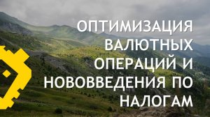 Оптимизация валютных операций и нововведения по налогам