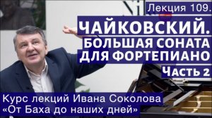 Лекция 109. П.И. Чайковский. Большая соната для фортепиано. Часть 2 | Композитор Иван Соколов.