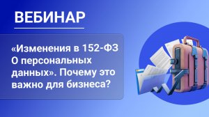 Вебинар: "Изменения в 152-ФЗ О персональных данных». Почему это важно для бизнеса?"