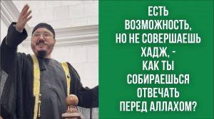 Есть возможность, но не совершаешь хадж, - как ты собираешься отвечать перед Аллахом?