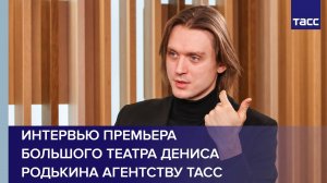 Интервью премьера Большого театра Дениса Родькина агентству ТАСС