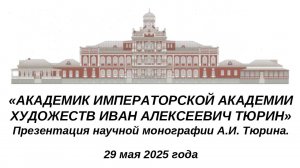 «АКАДЕМИК ИМПЕРАТОРСКОЙ АКАДЕМИИ ХУДОЖЕСТВ ИВАН АЛЕКСЕЕВИЧ ТЮРИН» Презентация монографии А.И.Тюрина