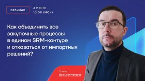 Вебинар "Как объединить закупочные процессы в едином SRM-контуре и отказаться от импортных решений"