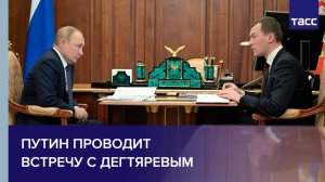 Путин проводит встречу с Дегтяревым