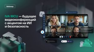 Вебинар «IVA MCU — будущее видеоконференций с акцентом на ИИ и безопасность»