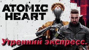 №7. Atomic Heart. Утренний экспресс.