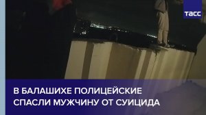 В Балашихе полицейские спасли мужчину от суицида