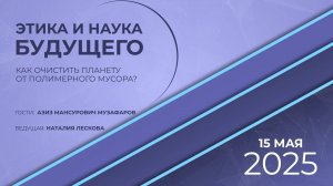 ЭТИКА И НАУКА БУДУЩЕГО: А.М. Музафаров Как очистить планету от полимерного мусора? 15.05.2025