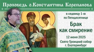 Брак как смирение.  Проповедь о. Константина Корепанова (12.06.2025)