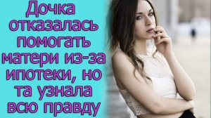 Дочка отказалась помогать матери из-за ипотеки, но та узнала всю правду. Истории из жизни