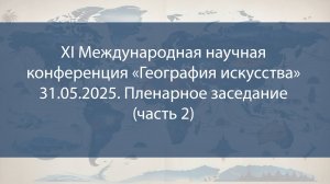 XI Международная научная конференция «География искусства» (31.05.2025. Пленарное заседание ч.2)