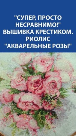 Вышивка крестиком Риолис "Акварельные розы"  Нежность, красота и вдохновение в каждом стежке ✂️