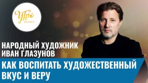 Народный художник Иван Глазунов: как воспитать художественный вкус и веру