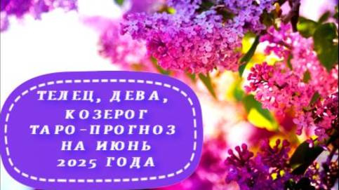 ТЕЛЕЦ, ДЕВА, КОЗЕРОГ ТАРО-ПРОГНОЗ НА ИЮЛЬ 2025  ГОДА