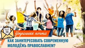 Как заинтересовать современную молодёжь православием? / Утренняя почта