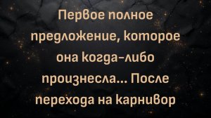 Первое полное предложение, которое она когда-либо произнесла... После перехода на карнивор (Молли)