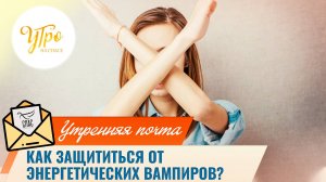 Как защититься от энергетических вампиров? / Утренняя почта