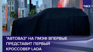 "Автоваз" на ПМЭФ впервые представит первый кроссовер Lada