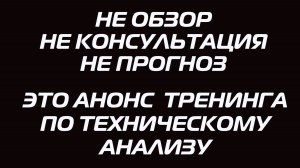 НЕ ОБЗОР, НЕ КОНСУЛЬТАЦИЯ, НЕ ПРОГНОЗ. ЭТО АНОНС ТРЕНИНГА ПО ТЕХНИЧЕСКОМУ АНАЛИЗУ