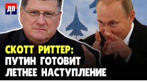 Путин готовит летнее наступление | Скотт Риттер | Дэнни Хайфонг / ДП News