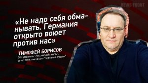 "Не надо себя обманывать. Германия открыто воюет против нас" - Тимофей Борисов