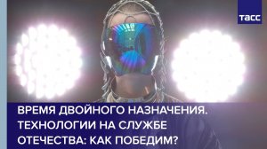 Время двойного назначения. Технологии на службе Отечества: как победим?