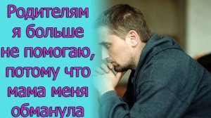 Родителям я больше не помогаю, потому что мама меня обманула. Истории из жизни