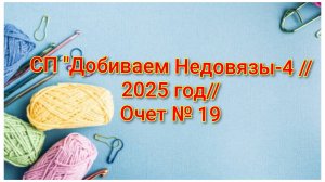 СП "Добиваем Недовязы-4 //2025 год//Очет № 19 // Организатор СП  Марина Стогова