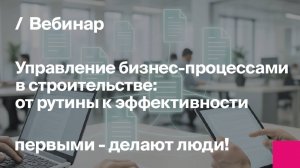 Управление бизнес-процессами в строительстве: от рутины к эффективности | Запись вебинара